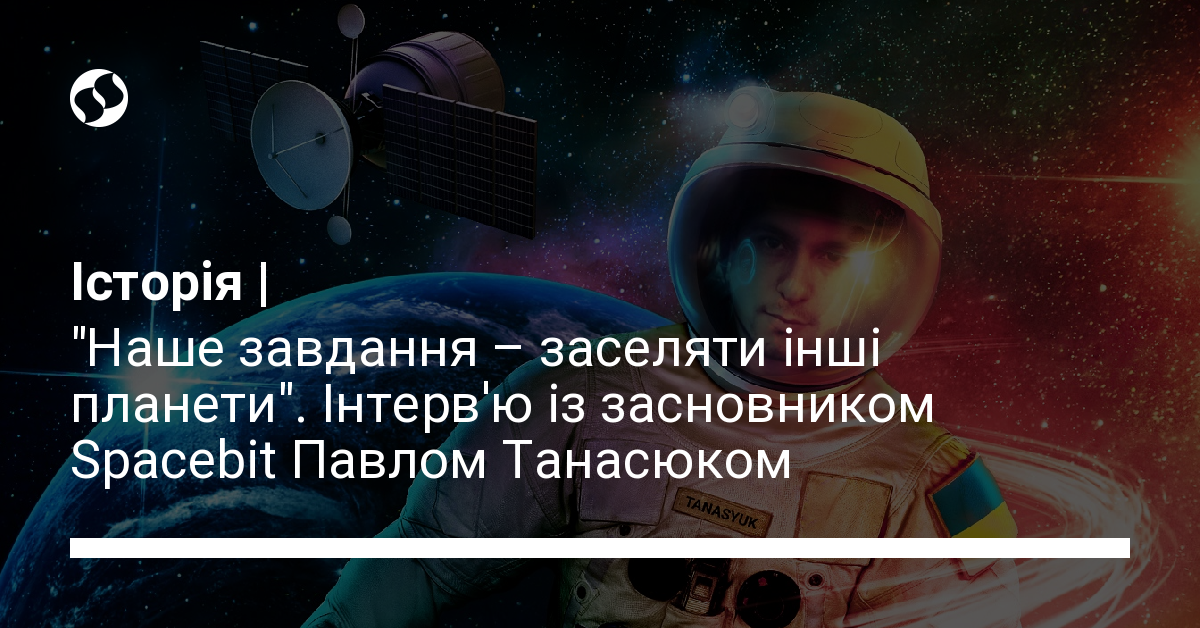 "Наше завдання – заселяти інші планети". Інтерв'ю із засновником Spacebit Павлом Танасюком ...