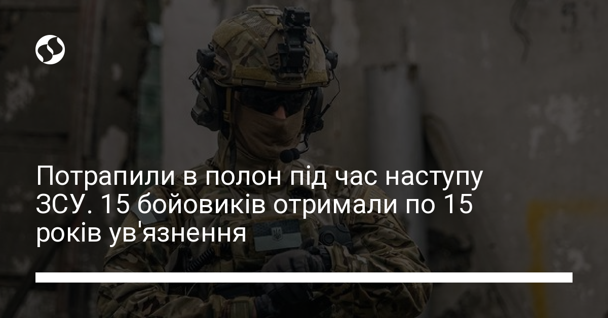 Потрапили в полон при наступі ЗСУ. 15 бойовиків отримали по 15 років ув ...