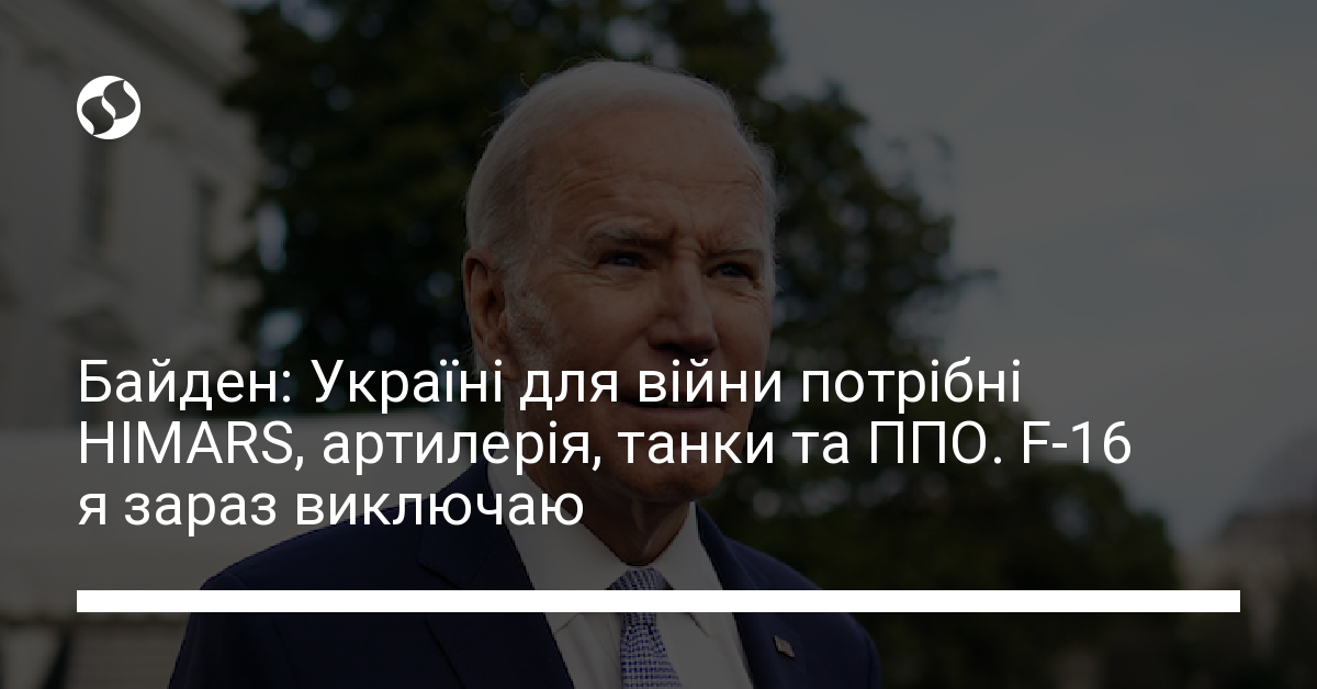 Байден: Україні для війни потрібні HIMARS, артилерія, танки та ППО. F-16 я зараз виключаю ...