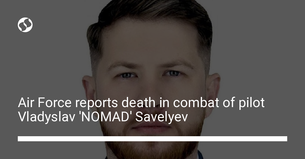 The Air Force reported the death in combat of pilot Vladyslav Savelyev (call sign NOMAD ...
