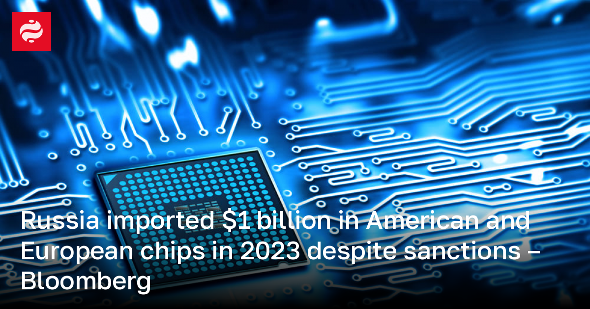 Russia imported $1 billion in American and European chips in 2023 ...